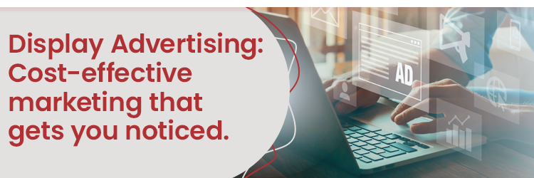Display Advertising: Cost-effective marketing that gets you noticed.